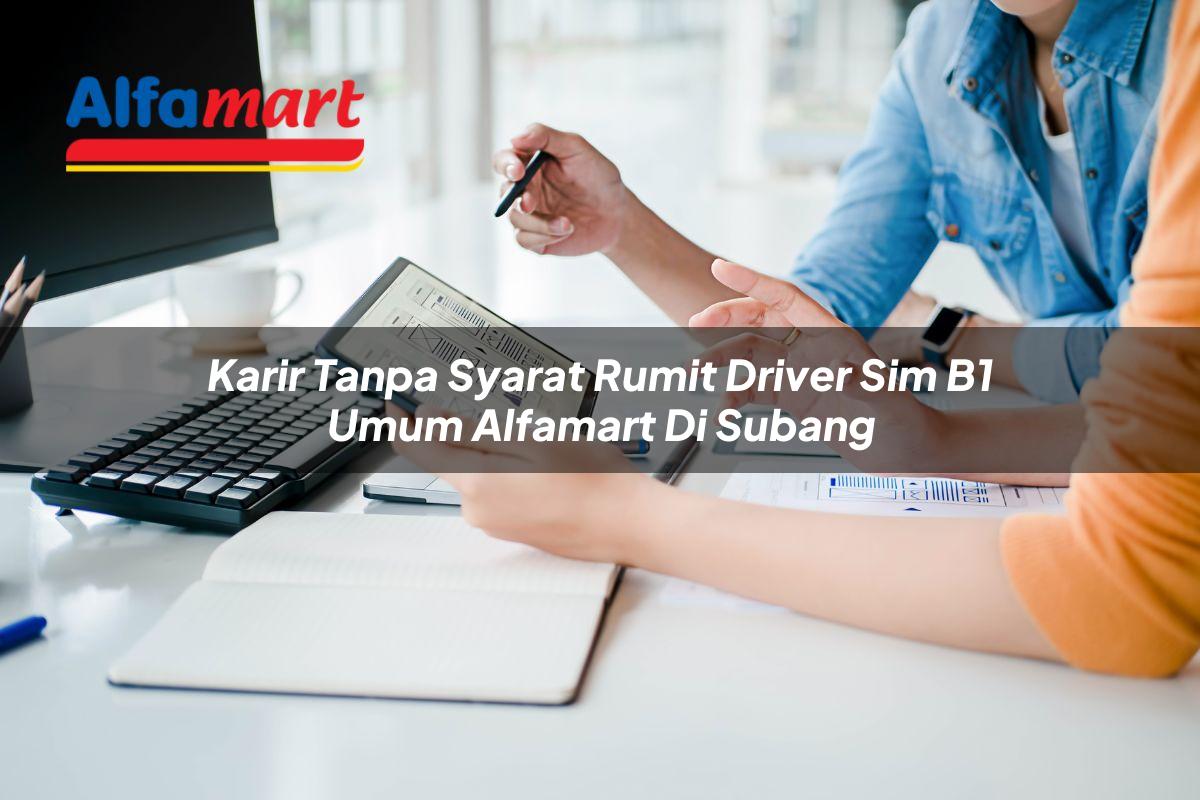 Karir Tanpa Syarat Rumit Driver SIM B1 Umum Alfamart di Subang Tahun ...
