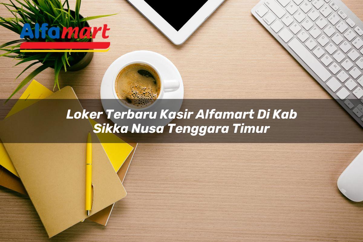 Loker Terbaru Kasir Alfamart di Kab. Sikka, Nusa Tenggara Timur Tahun ...